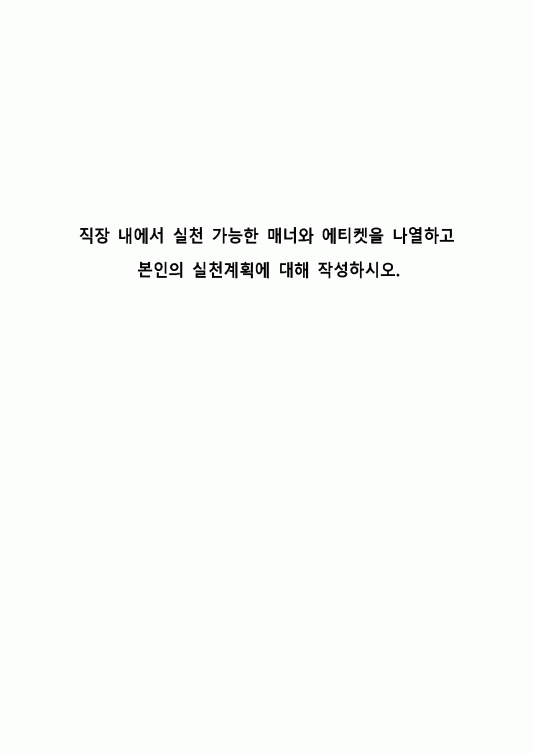 직장 내에서 실천 가능한 매너와 에티켓을 나열하고 본인의 실천계획에 대해 작성하시오.