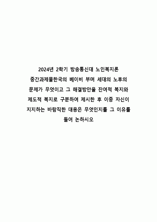 2024년 2학기 방송통신대 노인복지론 중간과제물한국의 베이비 부머 세대의 노후의 문제가 무엇이고 그 해결방안을 잔여적 복지와 제도적 복지로 구분하여 제시한 후 이중 자신이 지지하는 바람직한 대응은 무엇인지를 그 이유를 들어 논하시오