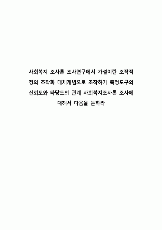 사회복지 조사론 조사연구에서 가설이란 조작적 정의 조작화 대체개념으로 조작하기 측정도구의 신뢰도와 타당도의 관계 사회복지조사론 조사에 대해서 다음을 논하라