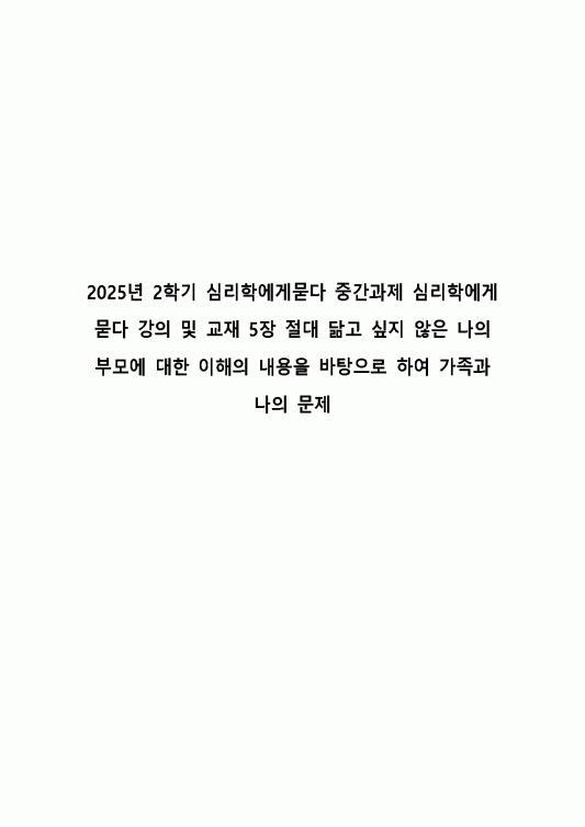 2025년 2학기 심리학에게묻다 중간과제 심리학에게 묻다 강의 및 교재 5장 절대 닮고 싶지 않은 나의 부모에 대한 이해의 내용을 바탕으로 하여 가족과 나의 문제