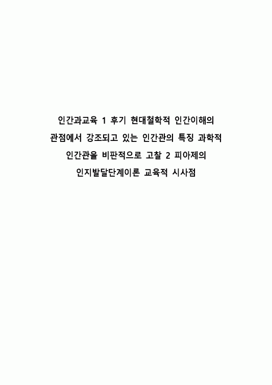 인간과교육 1 후기 현대철학적 인간이해의 관점에서 강조되고 있는 인간관의 특징 과학적 인간관을 비판적으로 고찰 2 피아제의 인지발달단계이론 교육적 시사점