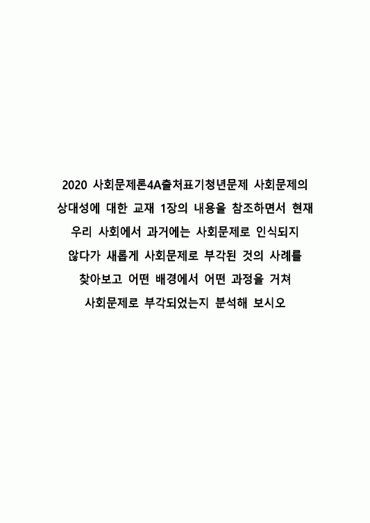 2020 사회문제론4A출처표기청년문제 사회문제의 상대성에 대한 교재 1장의 내용을 참조하면서 현재 우리 사회에서 과거에는 사회문제로 인식되지 않다가 새롭게 사회문제로 부각된 것의 사례를 찾아보고 어떤 배경에서 어떤 과정을 거쳐 사회문제로 부각되었는지 분석해 보시오