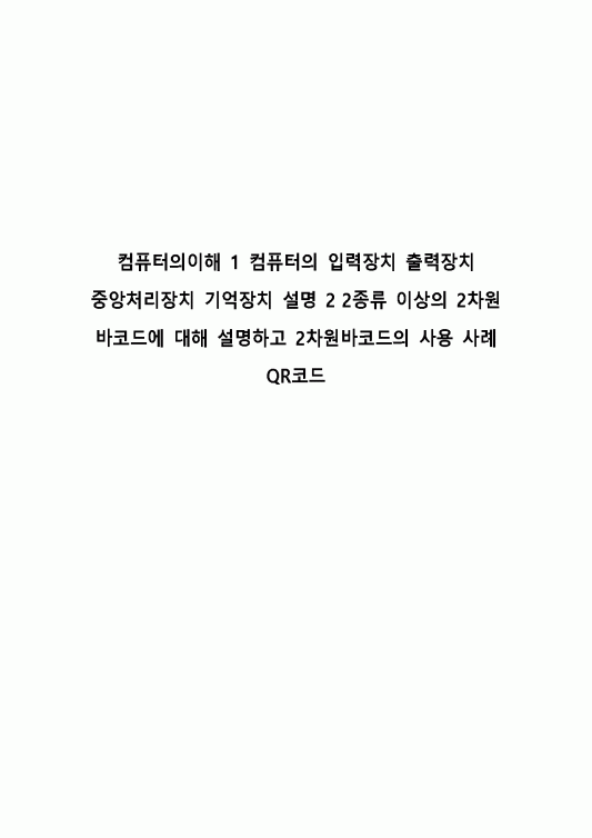 컴퓨터의이해 1 컴퓨터의 입력장치 출력장치 중앙처리장치 기억장치 설명 2 2종류 이상의 2차원 바코드에 대해 설명하고 2차원바코드의 사용 사례 QR코드