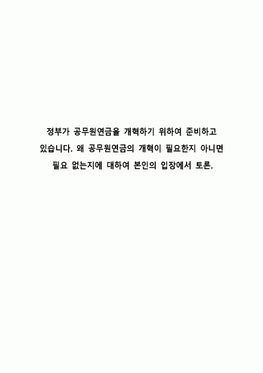 정부가 공무원연금을 개혁하기 위하여 준비하고 있습니다. 왜 공무원연금의 개혁이 필요한지 아니면 필요 없는지에 대하여 본인의 입장에서 토론.