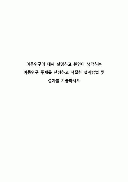 아동연구에 대해 설명하고 본인이 생각하는 아동연구 주제를 선정하고 적절한 설계방법 및 절차를 기술하시오