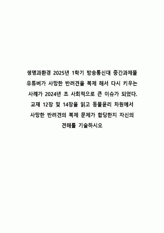 생명과환경 2025년 1학기 방송통신대 중간과제물 유튜버가 사망한 반려견을 복제 해서 다시 키우는 사례가 2024년 초 사회적으로 큰 이슈가 되었다. 교재 12장 및 14장을 읽고 동물윤리 차원에서 사망한 반려견의 복제 문제가 합당한지 자신의 견해를 기술하시오