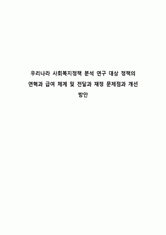 우리나라 사회복지정책 분석 연구 대상 정책의 연혁과 급여 체계 및 전달과 재정 문제점과 개선 방안