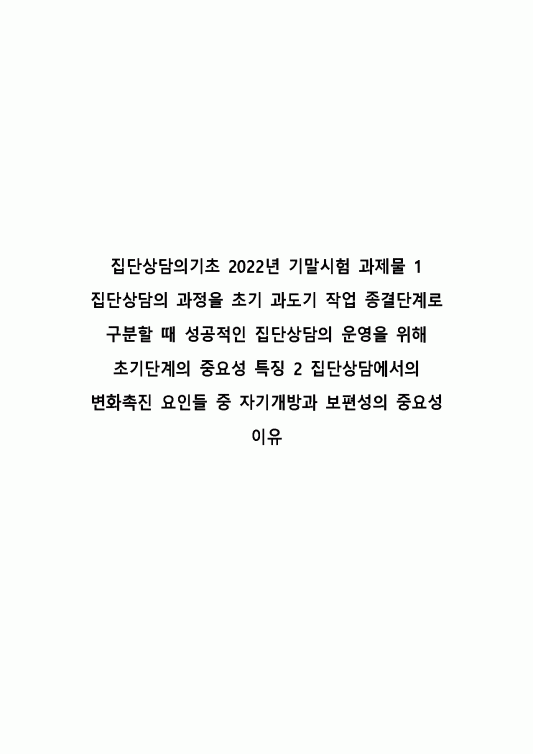 집단상담의기초 2022년 기말시험 과제물 1 집단상담의 과정을 초기 과도기 작업 종결단계로 구분할 때 성공적인 집단상담의 운영을 위해 초기단계의 중요성 특징 2 집단상담에서의 변화촉진 요인들 중 자기개방과 보편성의 중요성 이유