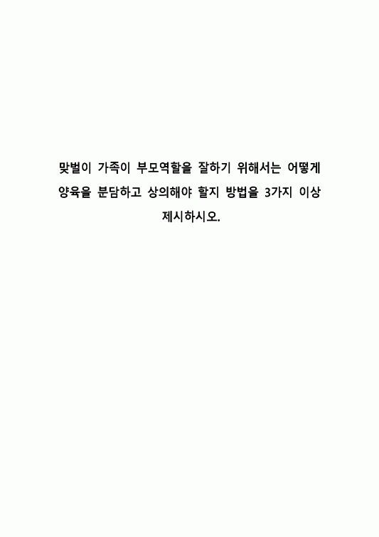 맞벌이 가족이 부모역할을 잘하기 위해서는 어떻게 양육을 분담하고 상의해야 할지 방법을 3가지 이상 제시하시오.