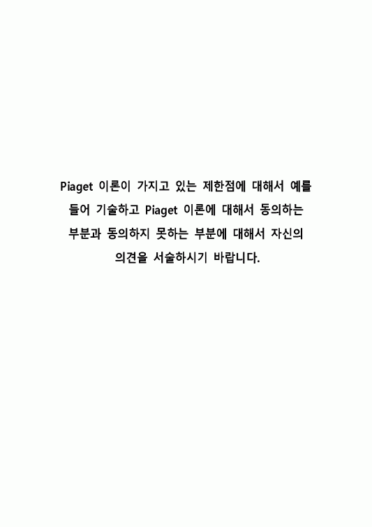 Piaget 이론이 가지고 있는 제한점에 대해서 예를 들어 기술하고 Piaget 이론에 대해서 동의하는 부분과 동의하지 못하는 부분에 대해서 자신의 의견을 서술하시기 바랍니다.