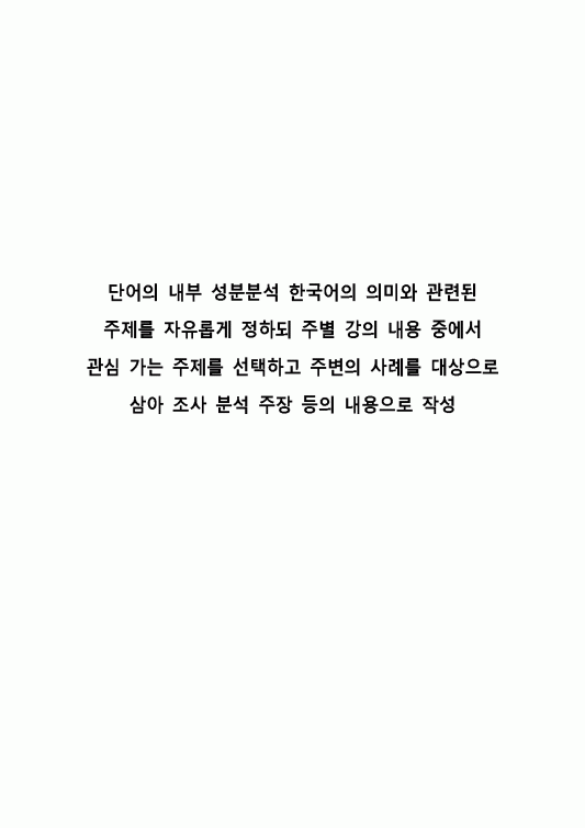 단어의 내부 성분분석 한국어의 의미와 관련된 주제를 자유롭게 정하되 주별 강의 내용 중에서 관심 가는 주제를 선택하고 주변의 사례를 대상으로 삼아 조사 분석 주장 등의 내용으로 작성