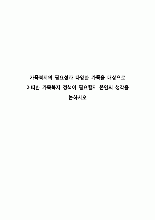 가족복지의 필요성과 다양한 가족을 대상으로 어떠한 가족복지 정책이 필요할지 본인의 생각을 논하시오