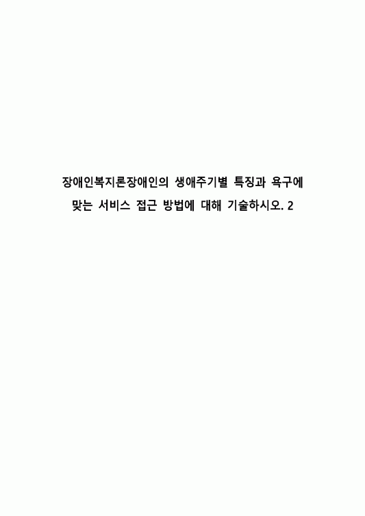 장애인복지론장애인의 생애주기별 특징과 욕구에 맞는 서비스 접근 방법에 대해 기술하시오. 2