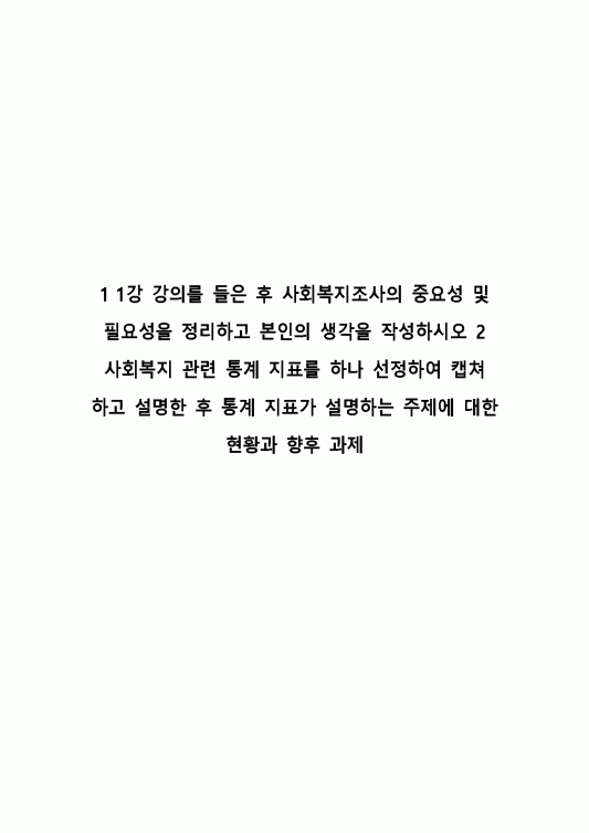1 1강 강의를 들은 후 사회복지조사의 중요성 및 필요성을 정리하고 본인의 생각을 작성하시오 2 사회복지 관련 통계 지표를 하나 선정하여 캡쳐 하고 설명한 후 통계 지표가 설명하는 주제에 대한 현황과 향후 과제