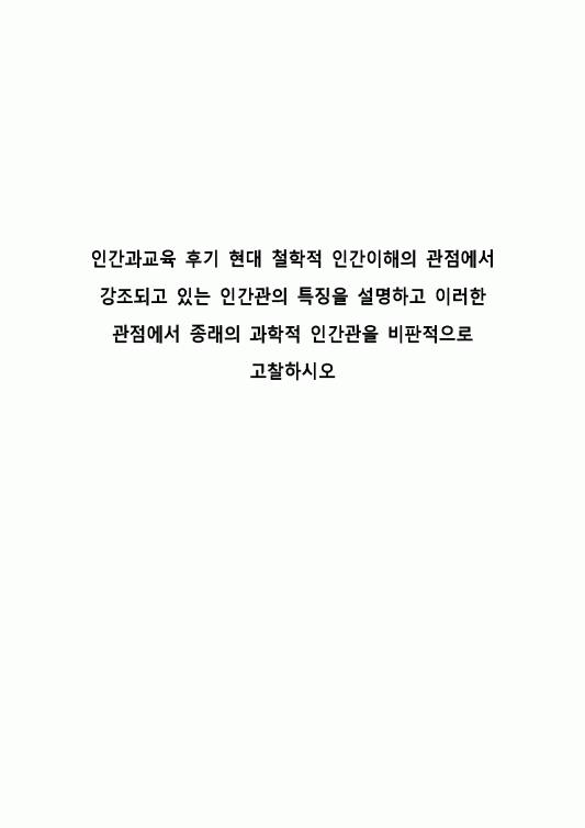 인간과교육 후기 현대 철학적 인간이해의 관점에서 강조되고 있는 인간관의 특징을 설명하고 이러한 관점에서 종래의 과학적 인간관을 비판적으로 고찰하시오