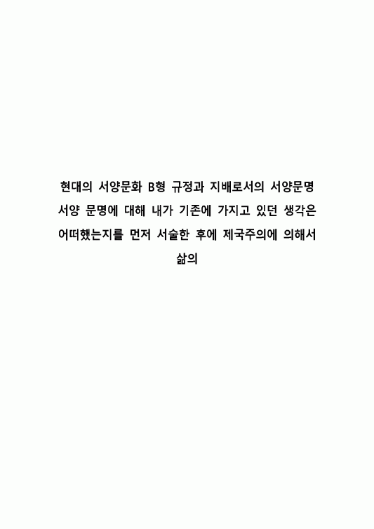 현대의 서양문화 B형 규정과 지배로서의 서양문명 서양 문명에 대해 내가 기존에 가지고 있던 생각은 어떠했는지를 먼저 서술한 후에 제국주의에 의해서 삶의