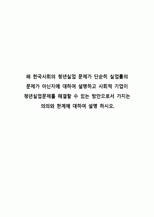왜 한국사회의 청년실업 문제가 단순히 실업률의 문제가 아닌지에 대하여 설명하고 사회적 기업이 청년실업문제를 해결할 수 있는 방안으로서 가지는 의의와 한계에 대하여 설명 하시오.