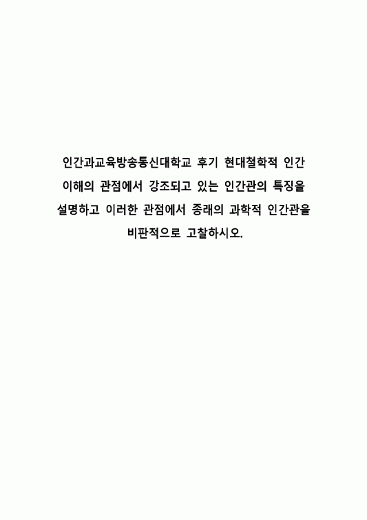 인간과교육방송통신대학교 후기 현대철학적 인간 이해의 관점에서 강조되고 있는 인간관의 특징을 설명하고 이러한 관점에서 종래의 과학적 인간관을 비판적으로 고찰하시오.