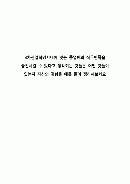 4차산업혁명시대에 맞는 종업원의 직무만족을 증진시킬 수 있다고 생각되는 것들은 어떤 것들이 있는지 자신의 경험을 예를 들어 정리해보세요