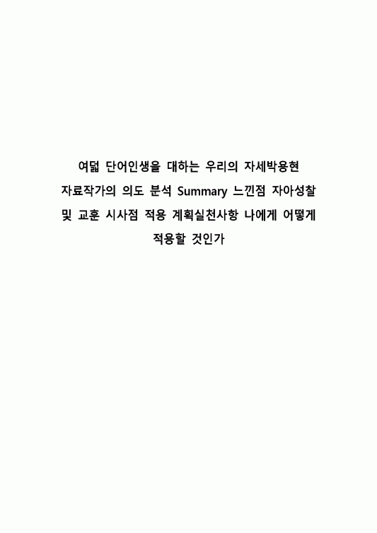 여덟 단어인생을 대하는 우리의 자세박용현 자료작가의 의도 분석 Summary 느낀점 자아성찰 및 교훈 시사점 적용 계획실천사항 나에게 어떻게 적용할 것인가