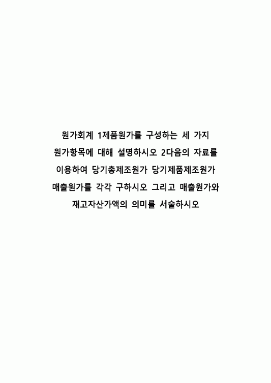 원가회계 1제품원가를 구성하는 세 가지 원가항목에 대해 설명하시오 2다음의 자료를 이용하여 당기총제조원가 당기제품제조원가 매출원가를 각각 구하시오 그리고 매출원가와 재고자산가액의 의미를 서술하시오