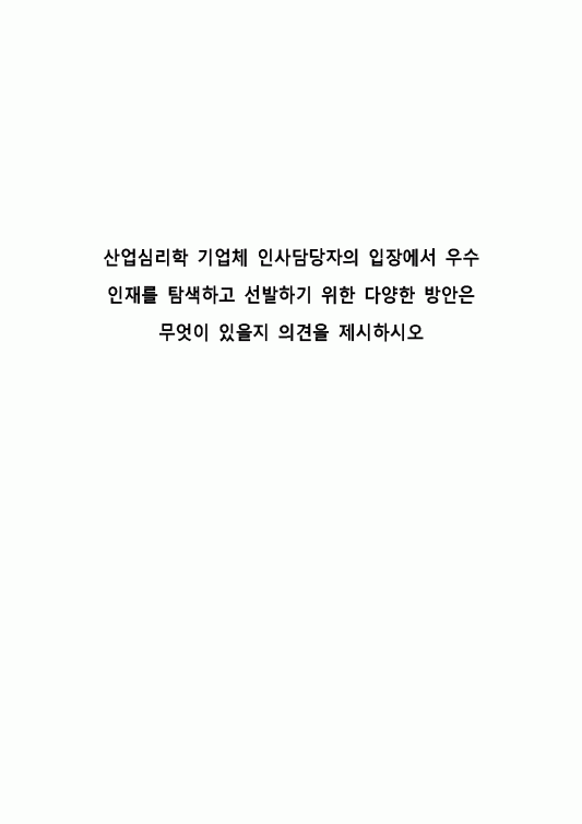 산업심리학 기업체 인사담당자의 입장에서 우수 인재를 탐색하고 선발하기 위한 다양한 방안은 무엇이 있을지 의견을 제시하시오