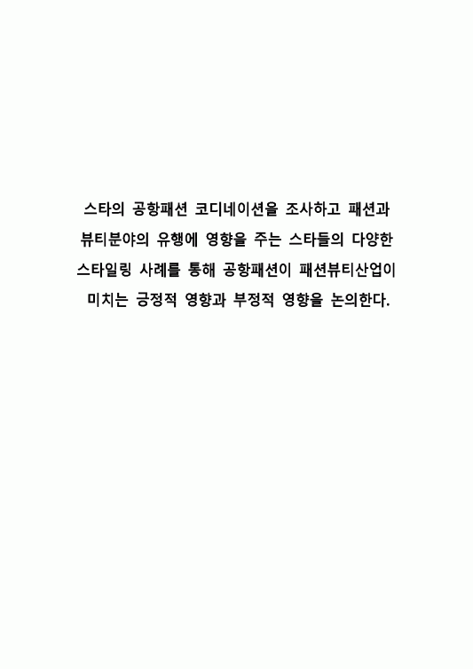 스타의 공항패션 코디네이션을 조사하고 패션과 뷰티분야의 유행에 영향을 주는 스타들의 다양한 스타일링 사례를 통해 공항패션이 패션뷰티산업이 미치는 긍정적 영향과 부정적 영향을 논의한다.