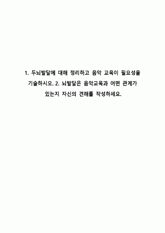 1. 두뇌발달에 대해 정리하고 음악 교육이 필요성을 기술하시오. 2. 뇌발달은 음악교육과 어떤 관계가 있는지 자신의 견해를 작성하세요.
