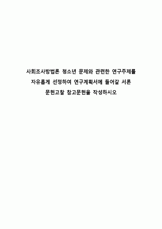 사회조사방법론 청소년 문제와 관련한 연구주제를 자유롭게 선정하여 연구계획서에 들어갈 서론 문헌고찰 참고문헌을 작성하시오