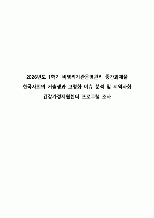 2026년도 1학기 비영리기관운영관리 중간과제물 한국사회의 저출생과 고령화 이슈 분석 및 지역사회 건강가정지원센터 프로그램 조사