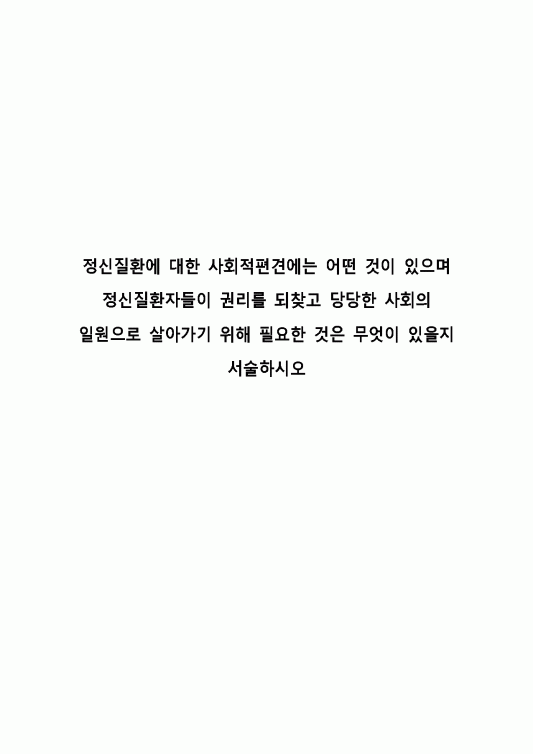 정신질환에 대한 사회적편견에는 어떤 것이 있으며 정신질환자들이 권리를 되찾고 당당한 사회의 일원으로 살아가기 위해 필요한 것은 무엇이 있을지 서술하시오