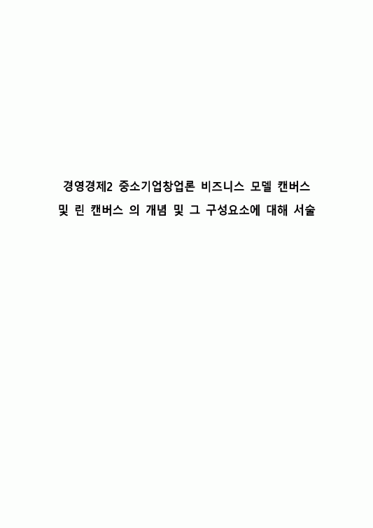 경영경제2 중소기업창업론 비즈니스 모델 캔버스 및 린 캔버스 의 개념 및 그 구성요소에 대해 서술