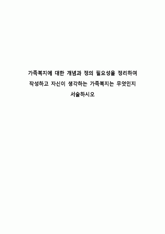 가족복지에 대한 개념과 정의 필요성을 정리하여 작성하고 자신이 생각하는 가족복지는 무엇인지 서술하시오