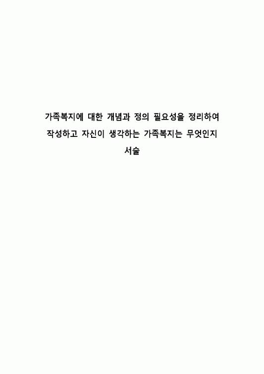 가족복지에 대한 개념과 정의 필요성을 정리하여 작성하고 자신이 생각하는 가족복지는 무엇인지 서술