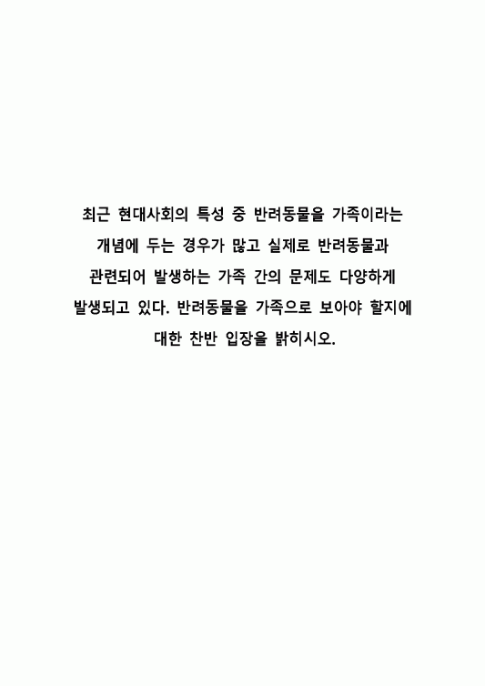 최근 현대사회의 특성 중 반려동물을 가족이라는 개념에 두는 경우가 많고 실제로 반려동물과 관련되어 발생하는 가족 간의 문제도 다양하게 발생되고 있다. 반려동물을 가족으로 보아야 할지에 대한 찬반 입장을 밝히시오.