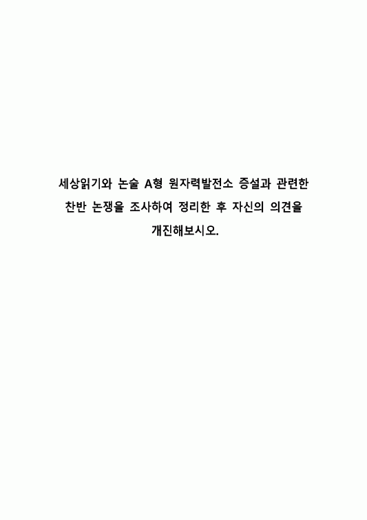 세상읽기와 논술 A형 원자력발전소 증설과 관련한 찬반 논쟁을 조사하여 정리한 후 자신의 의견을 개진해보시오.