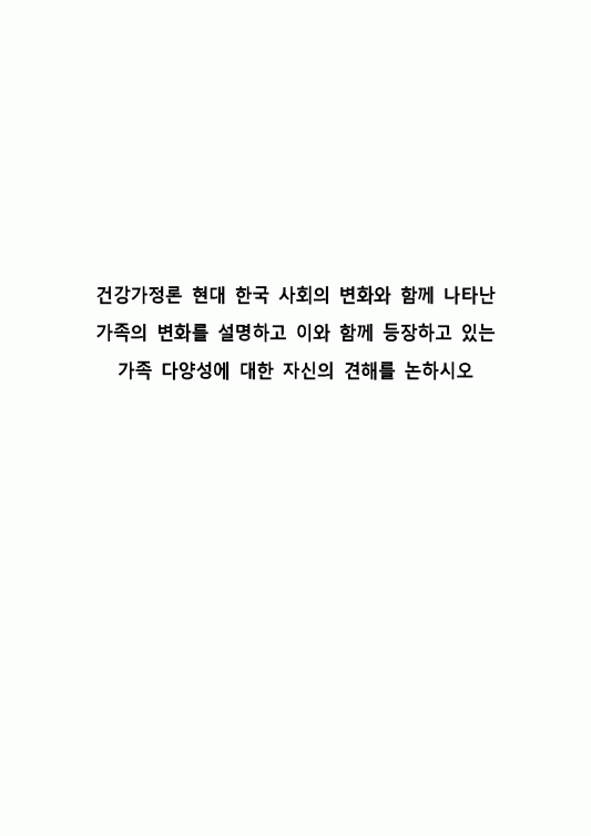 건강가정론 현대 한국 사회의 변화와 함께 나타난 가족의 변화를 설명하고 이와 함께 등장하고 있는 가족 다양성에 대한 자신의 견해를 논하시오
