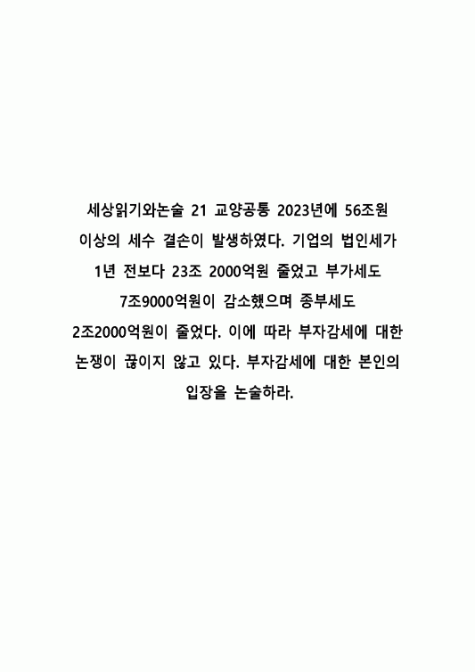세상읽기와논술 21 교양공통 2023년에 56조원 이상의 세수 결손이 발생하였다. 기업의 법인세가 1년 전보다 23조 2000억원 줄었고 부가세도 7조9000억원이 감소했으며 종부세도 2조2000억원이 줄었다. 이에 따라 부자감세에 대한 논쟁이 끊이지 않고 있다. 부자감세에 대한 본인의 입장을 논술하라.