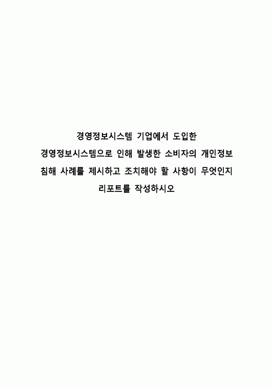 경영정보시스템 기업에서 도입한 경영정보시스템으로 인해 발생한 소비자의 개인정보 침해 사례를 제시하고 조치해야 할 사항이 무엇인지 리포트를 작성하시오