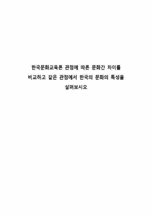 한국문화교육론 관점에 따른 문화간 차이를 비교하고 같은 관점에서 한국의 문화의 특성을 살펴보시오