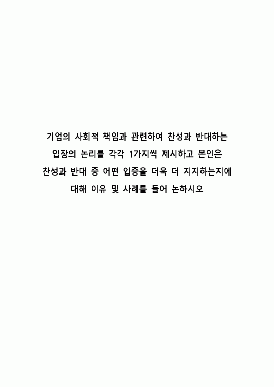 기업의 사회적 책임과 관련하여 찬성과 반대하는 입장의 논리를 각각 1가지씩 제시하고 본인은 찬성과 반대 중 어떤 입증을 더욱 더 지지하는지에 대해 이유 및 사례를 들어 논하시오