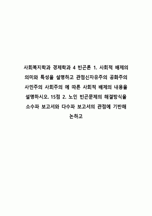 사회복지학과 경제학과 4 빈곤론 1. 사회적 배제의 의미와 특성을 설명하고 관점신자유주의 공화주의 사민주의 사회주의 에 따른 사회적 배제의 내용을 설명하시오. 15점 2. 노인 빈곤문제의 해결방식을 소수파 보고서와 다수파 보고서의 관점에 기반해 논하고
