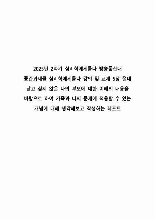 2025년 2학기 심리학에게묻다 방송통신대 중간과제물 심리학에게묻다 강의 및 교재 5장 절대 닮고 싶지 않은 나의 부모에 대한 이해의 내용을 바탕으로 하여 가족과 나의 문제에 적용할 수 있는 개념에 대해 생각해보고 작성하는 레포트