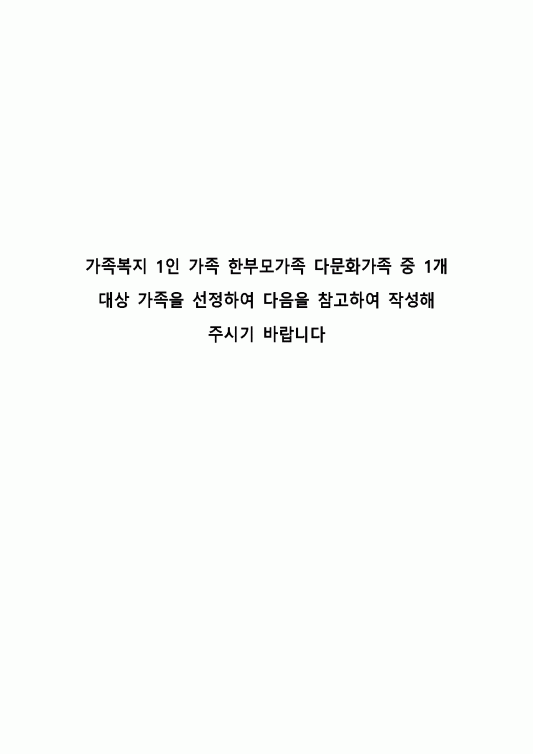 가족복지 1인 가족 한부모가족 다문화가족 중 1개 대상 가족을 선정하여 다음을 참고하여 작성해 주시기 바랍니다