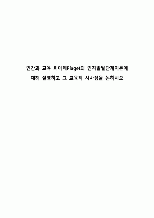 인간과 교육 피아제Piaget의 인지발달단계이론에 대해 설명하고 그 교육적 시사점을 논하시오