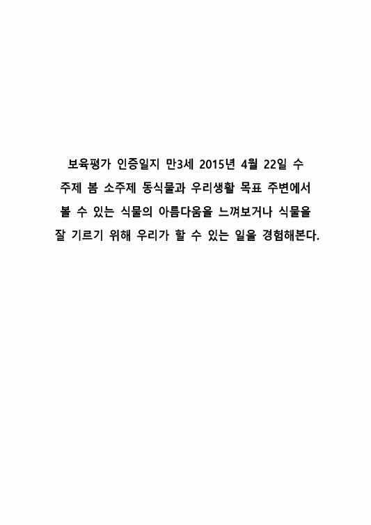 보육평가 인증일지 만3세 2015년 4월 22일 수 주제 봄 소주제 동식물과 우리생활 목표 주변에서 볼 수 있는 식물의 아름다움을 느껴보거나 식물을 잘 기르기 위해 우리가 할 수 있는 일을 경험해본다.