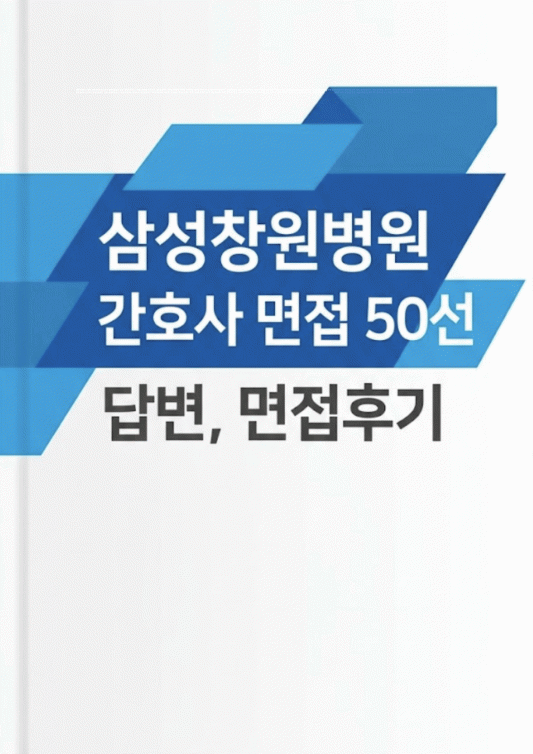 삼성창원병원 간호사 채용 실제 면접 자료] 삼성창원병원 간호사 면접 완벽 대비 자료 (삼성창원병원 실전 면접 질문 및 모범 답변 50선)