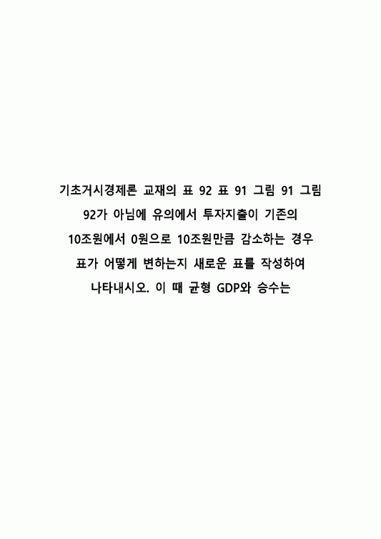 기초거시경제론 교재의 표 92 표 91 그림 91 그림 92가 아님에 유의에서 투자지출이 기존의 10조원에서 0원으로 10조원만큼 감소하는 경우 표가 어떻게 변하는지 새로운 표를 작성하여 나타내시오. 이 때 균형 GDP와 승수는