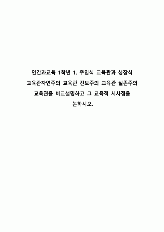 인간과교육 1학년 1. 주입식 교육관과 성장식 교육관자연주의 교육관 진보주의 교육관 실존주의 교육관을 비교설명하고 그 교육적 시사점을 논하시오.
