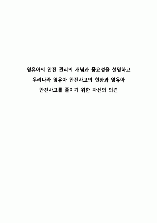 영유아의 안전 관리의 개념과 중요성을 설명하고 우리나라 영유아 안전사고의 현황과 영유아 안전사고를 줄이기 위한 자신의 의견